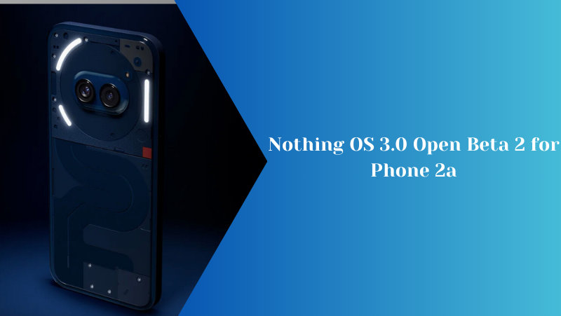 Nothing OS 3.0 Beta 2 for Phone 2a Starts Rolling Out